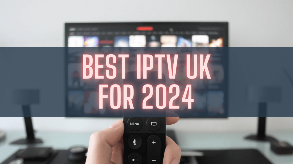 Best IPTV UK Subscription: Comprehensive Guide for 2024 - IPTV TIPS